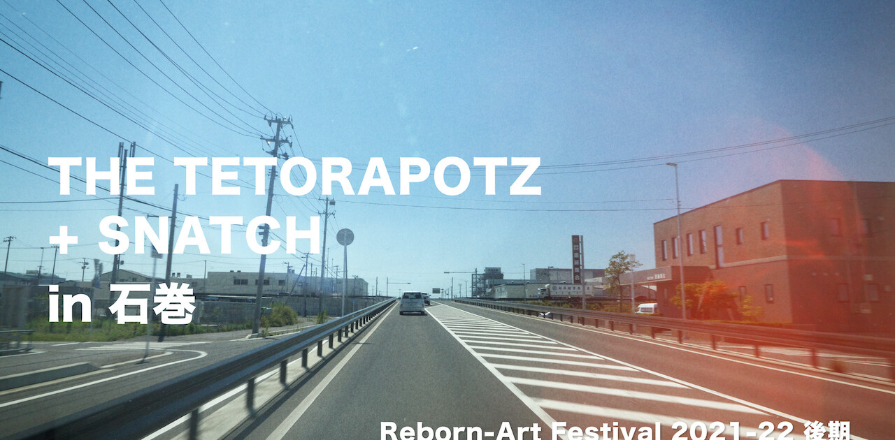 SETENV | WORKS | THE TETORAPOTZ ＋ SNATCH in 石巻 Reborn-Art Festival 2021-22 後期